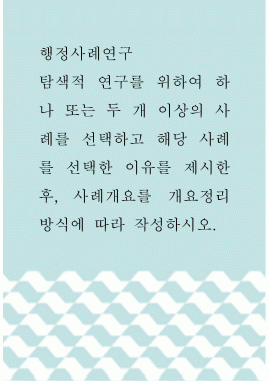 행정사례연구 ) 탐색적 연구를 위하여 하나 또는 두 개 이상의 사례를 선택하고 해당 사례를 선택한 이유를 제시한 후, 사례개요를 개요정리방식에 따라 작성하시오-1페이지