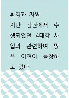 환경과 자원 ) 지난 정권에서 수행되었던 4대강 사업과 관련하여 많은 이견이 등장하고 있다-1페이지