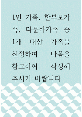 가족복지 ) 1인 가족, 한부모가족, 다문화가족 중 1개 대상 가족을 선정하여 다음을 참고하여 작성해 주시기 바랍니다-1페이지