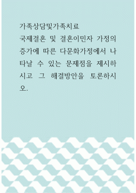 가족상담및가족치료 ) 국제결혼 및 결혼이민자 가정의 증가에 따른 다문화가정에서 나타날 수 있는 문제점을 제시하시고 그 해결방안을 토론하시오-1페이지