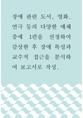 감상문 ) 장애 관련 도서, 영화, 연극 등의 다양한 매체 중에 1편을 선정하여 감상한 후 장애 특성과 교수적 접근을 분석하여 보고서로 작성-1페이지