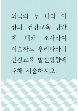 건강안전교육 ) 외국의 두 나라 이상의 건강교육 방안에 대해 조사하여 서술하고 우리나라의 건강교육 발전방향에 대해 서술하시오-1페이지