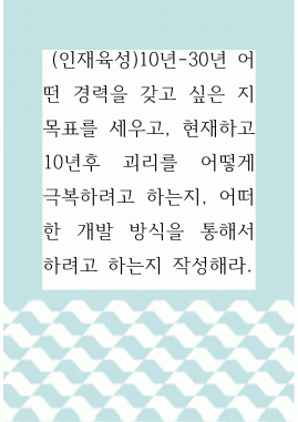 경영 ) (인재육성)10년-30년 어떤 경력을 갖고 싶은 지 목표를 세우고, 현재하고 10년후 괴리를 어떻게 극복하려고 하는지, 어떠한 개발 방식을 통해서 하려고 하는지 작성해라-1페이지