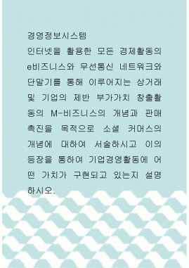 경영정보시스템 ) 인터넷을 활용한 모든 경제활동의 e비즈니스와 무선통신 네트워크와 단말기를 통해 이루어지는 상거래 및 기업의 제반 부가가치 창출활동의 M-비즈니스의 개념과 판매촉진을 목적으로 소셜 커머스의 개념에 대하여 서술하시고 이의 등장을 통하여 기업경영활동에 어떤 가치가 구현되고-1페이지