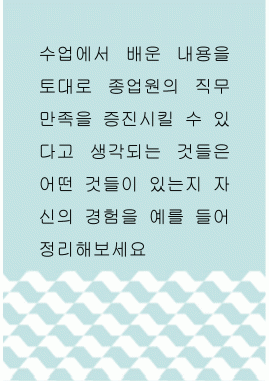 경영학 ) 종업원의 직무만족을 증진시킬 수 있다고 생각되는 것들은 어떤 것들이 있는지 자신의 경험을 예를 들어 정리해보세요-1페이지