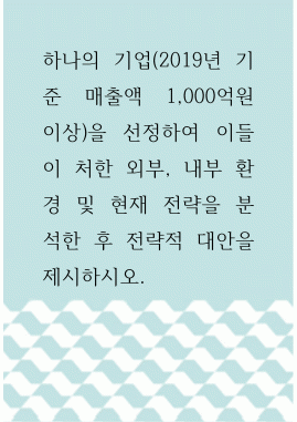 경영학 ) 하나의 기업(2019년 기준 매출액 1,000억원 이상)을 선정하여 이들이 처한 외부, 내부 환경 및 현재 전략을 분석한 후 전략적 대안을 제시하시오-1페이지