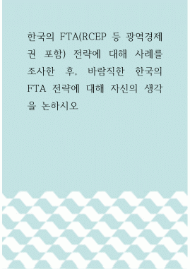 경영학 ) 한국의 FTA(RCEP 등 광역경제권 포함) 전략에 대해 사례를 조사한 후, 바람직한 한국의 FTA 전략에 대해 자신의 생각을 논하시오-1페이지