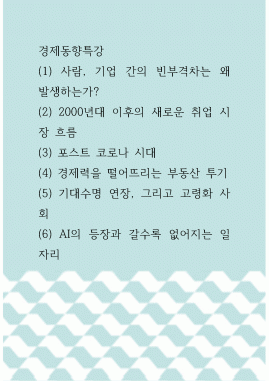 경제동향특강 ) (1) 사람, 기업 간의 빈부격차는 왜 발생하는가 (2) 2000년대 이후의 새로운 취업 시장 흐름 (3) 포스트 코로나 시대  (4) 경제력을 떨어뜨리는 부동산 투기 (5) 기대수명 연장, 그리고 고령화 사회 (6) AI의 등장과 갈수록 없어지는 일자리-1페이지