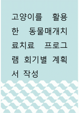 계획서 ) 고양이를 활용한 동물매개치료치료 프로그램 회기별 계획서 작성-1페이지