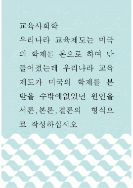 교육사회학 ) 우리나라 교육제도는 미국의 학제를 본으로 하여 만들어졌는데 우리나라 교육제도가 미국의 학제를 본받을 수밖에없었던 원인을 서론,본론,결론의 형식으로 작성하십시오-1페이지