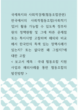 국제복지와 사회적경제(협동조합관련) ) 한국에서의 사회적협동조합(사회적기업)이 활용 가능할 수 있도록 정부차원의 정책현황 및 그에 따른 문제점 또는 특이사항 고찰하며 해외와 비교해서 한국만의 특색 있는 정책사례가 있는지 또는 없다면 왜 그럴지에 대한 고찰-1페이지