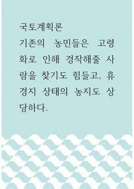 국토계획론 ) 기존의 농민들은 고령화로 인해 경작해줄 사람을 찾기도 힘들고, 휴경지 상태의 농지도 상당하다-1페이지