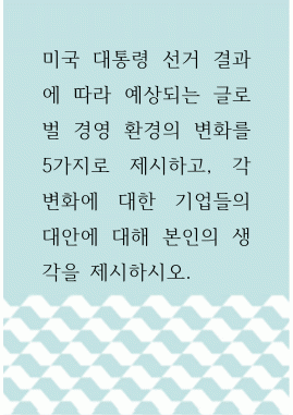 글로벌경영 ) 미국 대통령 선거 결과에 따라 예상되는 글로벌 경영 환경의 변화를 5가지로 제시하고, 각 변화에 대한 기업들의 대안에 대해 본인의 생각을 제시하시오-1페이지