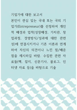 기업가에 대한 보고서 ) 본인이 관심 있는 국내 또는 국외 기업가(Entrepreneur)를 선정하여 개인적 배경과 업적에 연결시키거나 기존 이론과 연계하여 자신의 의견이나 느낀 점,배운 점을 제시-1페이지