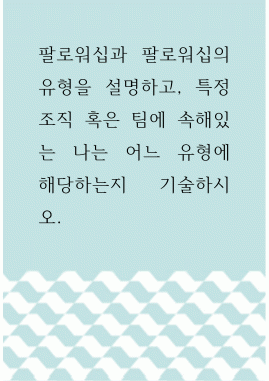 리더십 ) 팔로워십과 팔로워십의 유형을 설명하고, 특정 조직 혹은 팀에 속해있는 나는 어느 유형에 해당하는지 기술하시오-1페이지