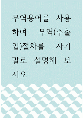 무역학 ) 무역용어를 사용하여 무역(수출입)절차를 자기말로 설명해 보시오-1페이지