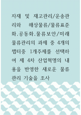 물류학 ) 자재 및 재고관리, 운송관리와 해상물류, 물류표준화,공동화,물류보안, 미래물류관리의 과제 중 4개의 챕터중 1개주제를 선택하여 제 4차 산업혁명의 내용을 반영한 새로운 물류관리 기술을 조사-1페이지