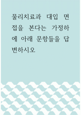 물리치료 ) 물리치료과 대입 면접을 본다는 가정하에 아래 문항들을 답변하시오-1페이지