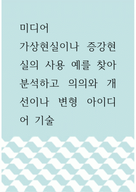 미디어 ) 가상현실이나 증강현실의 사용 예를 찾아 분석하고 의의와 개선이나 변형 아이디어 기술-1페이지