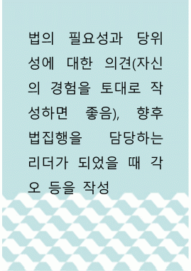 법학 ) 법의 필요성과 당위성에 대한 의견(자신의 경험을 토대로 작성하면 좋음), 향후 법집행을 담당하는 리더가 되었을 때 각오 등을 작성-1페이지