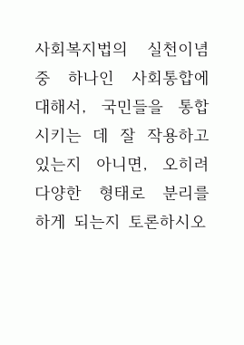 사회복지법제 ) 사회복지법의 실천이념 중 하나인 사회통합에 대해서, 국민들을 통합시키는 데 잘 작용하고 있는지 아니면, 오히려 다양한 형태로 분리를 하게 되는지 토론하시오 외2개-1페이지