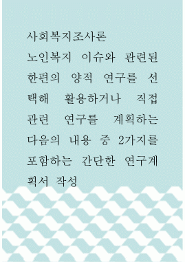 사회복지조사론 ) 노인복지 이슈와 관련된 한편의 양적 연구를 선택해 활용하거나 직접 관련 연구를 계획하는 다음의 내용 중 2가지를 포함하는 간단한 연구계획서 작성-1페이지