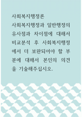 사회복지 ) 사회복지행정과 일반행정의 유사점과 차이점에 대해서 비교분석 후 사회복지행정에서 더 보완되어야 할 부분에 대해서 본인의 의견을 기술해주십시오-1페이지