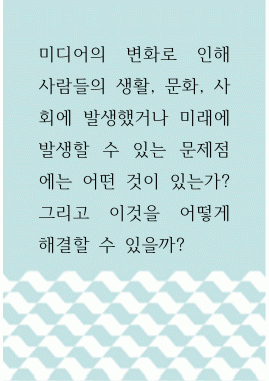 사회학 ) 미디어의 변화로 인해 사람들의 생활, 문화, 사회에 발생했거나 미래에 발생할 수 있는 문제점에는 어떤 것이 있는가 그리고 이것을 어떻게 해결할 수 있을까-1페이지