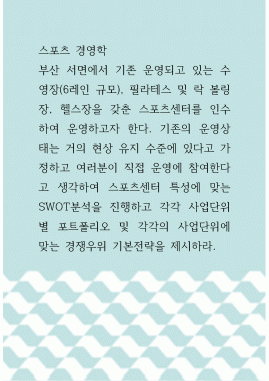 스포츠 경영학 ) 부산 서면에서 기존 운영되고 있는 수영장(6레인 규모), 필라테스 및 락 볼링장, 헬스장을 갖춘 스포츠센터를 인수하여 운영하고자 한다-1페이지