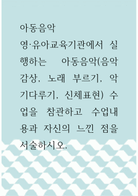 아동음악 ) 영유아교육기관에서 실행하는 아동음악(음악 감상, 노래 부르기, 악기다루기, 신체표현) 수업을 참관하고 수업내용과 자신의 느낀 점을 서술하시오-1페이지