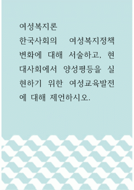 여성복지론 ) 한국사회의 여성복지정책 변화에 대해 서술하고, 현대사회에서 양성평등을 실현하기 위한 여성교육발전에 대해 제언하시오-1페이지