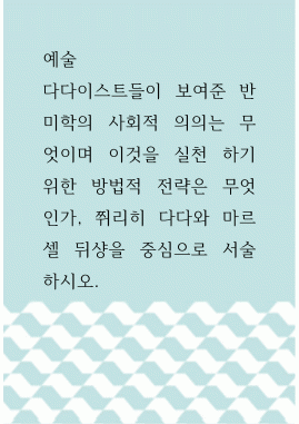 예술 ) 다다이스트들이 보여준 반미학의 사회적 의의는 무엇이며 이것을 실천 하기 위한 방법적 전략은 무엇인가, 쮜리히 다다와 마르셀 뒤샹을 중심으로 서술하시오-1페이지