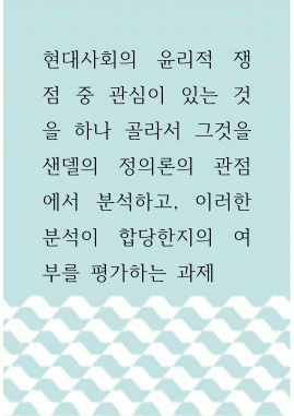 윤리학 ) 현대사회의 윤리적 쟁점 중 관심이 있는 것을 하나 골라서 그것을 샌델의 정의론의 관점에서 분석하고, 이러한 분석이 합당한지의 여부를 평가-1페이지