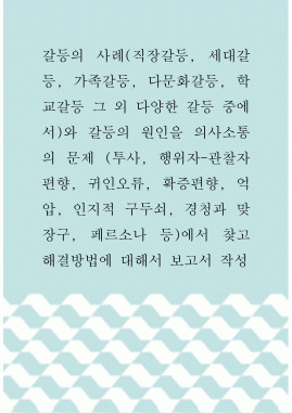 의사소통 ) 갈등의 사례(직장갈등, 세대갈등, 가족갈등, 다문화갈등, 학교갈등 그 외 다양한 갈등 중에서)와 갈등의 원인을 의사소통의 문제 (투사, 행위자-관찰자 편향, 귀인오류, 확증편향, 억압, 인지적 구두쇠, 경청과 맞장구, 페르소나 등)에서 찾고 해결방법에 대해-1페이지