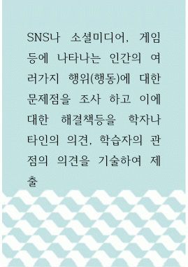 인간행동과사회환경 ) SNS나 소셜미디어, 게임등에 나타나는 인간의 여러가지 행위(행동)에 대한 문제점을 조사 하고 이에 대한 해결책등을 학자나 타인의 의견, 학습자의 관점의 의견을 기술하여 제출-1페이지