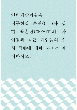 인력개발과활용 ) 직무현장 훈련(OJT)과 집합교육훈련(OFF-JT)의 차이점과 최근 기업들의 실시 경향에 대해 사례를 제시하시오-1페이지