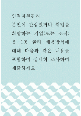 인적자원관리 ) 본인이 관심있거나 취업을 희망하는 기업(또는 조직)을 1곳 골라 채용방식에 대해 다음과 같은 내용을 포함하여 상세히 조사하여 제출하세요-1페이지