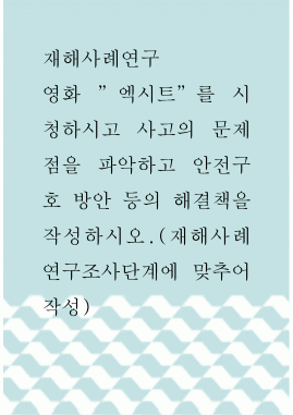 재해사례연구 ) 영화 ”엑시트”를 시청하시고 사고의 문제점을 파악하고 안전구호 방안 등의 해결책을 작성하시오-1페이지