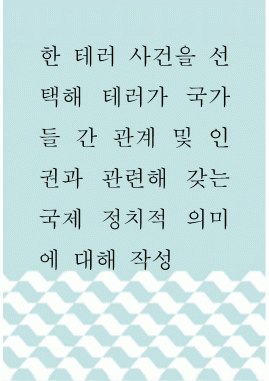 정치학 ) 한 테러 사건을 선택해 테러가 국가들 간 관계 및 인권과 관련해 갖는 국제 정치적 의미에 대해 작성-1페이지