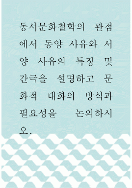 철학 ) 동서문화철학의 관점에서 동양 사유와 서양 사유의 특징 및 간극을 설명하고 문화적 대화의 방식과 필요성을 논의하시오-1페이지