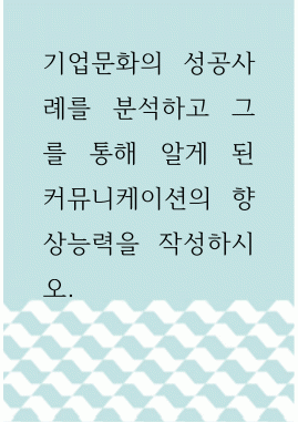 커뮤니케이션 ) 기업문화의 성공사례를 분석하고 그를 통해 알게 된 커뮤니케이션의 향상능력을 작성하시오-1페이지