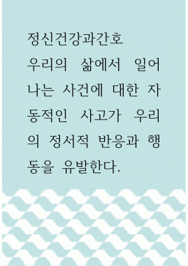 정신건강과간호 =) 우리의 삶에서 일어나는 사건에 대한 자동적인 사고가 우리의 정서적 반응과 행동을 유발한다-1페이지