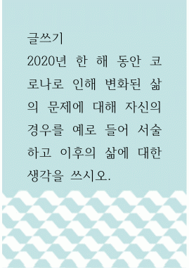 글쓰기 =) 2020년 한 해 동안 코로나로 인해 변화된 삶의 문제에 대해 자신의 경우를 예로 들어 서술하고 이후의 삶에 대한 생각을 쓰시오-1페이지