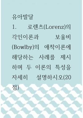 유아발달 =) 로렌츠(Lorenz)의 각인이론과 보울비(Bowlby)의 애착이론에 해당하는 사례를 제시하며 두 이론의 특성을 자세히 설명하시오-1페이지