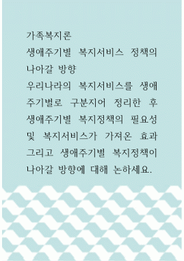 가족복지론 =) 생애주기별 복지서비스 정책의 나아갈 방향 - 우리나라의 복지서비스를 생애주기별로 구분지어 정리한 후 생애주기별 복지정책의 필요성 및 복지서비스가 가져온 효과 그리고 생애주기별 복지정책이 나아갈 방향에 대해 논하시오-1페이지