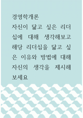 경영학개론 ) 자신이 닮고 싶은 리더십에 대해 생각해보고 해당 리더십을 닮고 싶은 이유와 방법에 대해 자신의 생각을 제시해보세요-1페이지