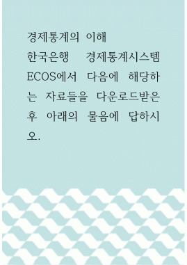 경제통계의 이해 =) 한국은행 경제통계시스템 ECOS에서 다음에 해당하는 자료들을 다운로드받은 후 아래의 물음에 답하시오-1페이지