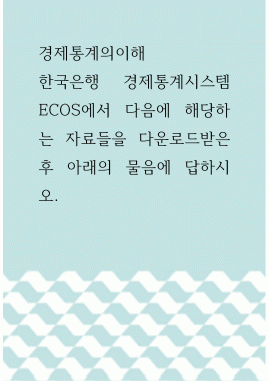 경제통계의이해) 한국은행 경제통계시스템 ECOS에서 다음에 해당하는 자료들을 다운로드받은 후 아래의 물음에 답하시오-1페이지