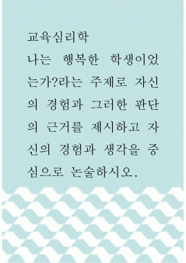 교육심리학) 나는 행복한 학생이었는가라는 주제로 자신의 경험과 그러한 판단의 근거를 제시하고 자신의 경험과 생각을 중심으로 논술하시오-1페이지