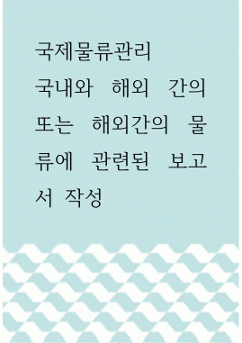 국제물류관) 국내와 해외 간의 또는 해외간의 물류에 관련된 보고서 작성-1페이지